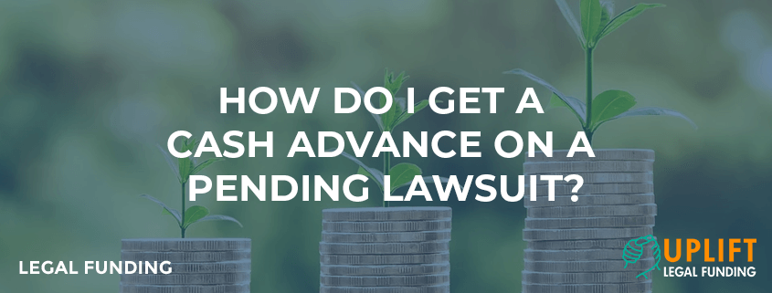 How Do I Get A Cash Advance On A Pending Lawsuit? | Uplift Legal Funding